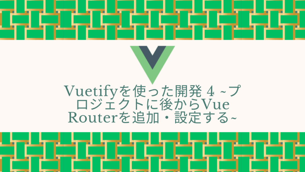Vuetifyを使った開発 4 ~プロジェクトに後からvue Routerを追加・設定する~ 英語とitの勉強日記 6574